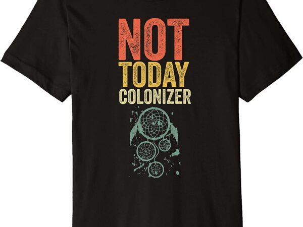 Indigenous People Day Anti Columbus Not Today Colonizer Premium T-Shirt ... Indigenous People Day Anti Columbus Not Today Colonizer Premium T-Shirt ...
